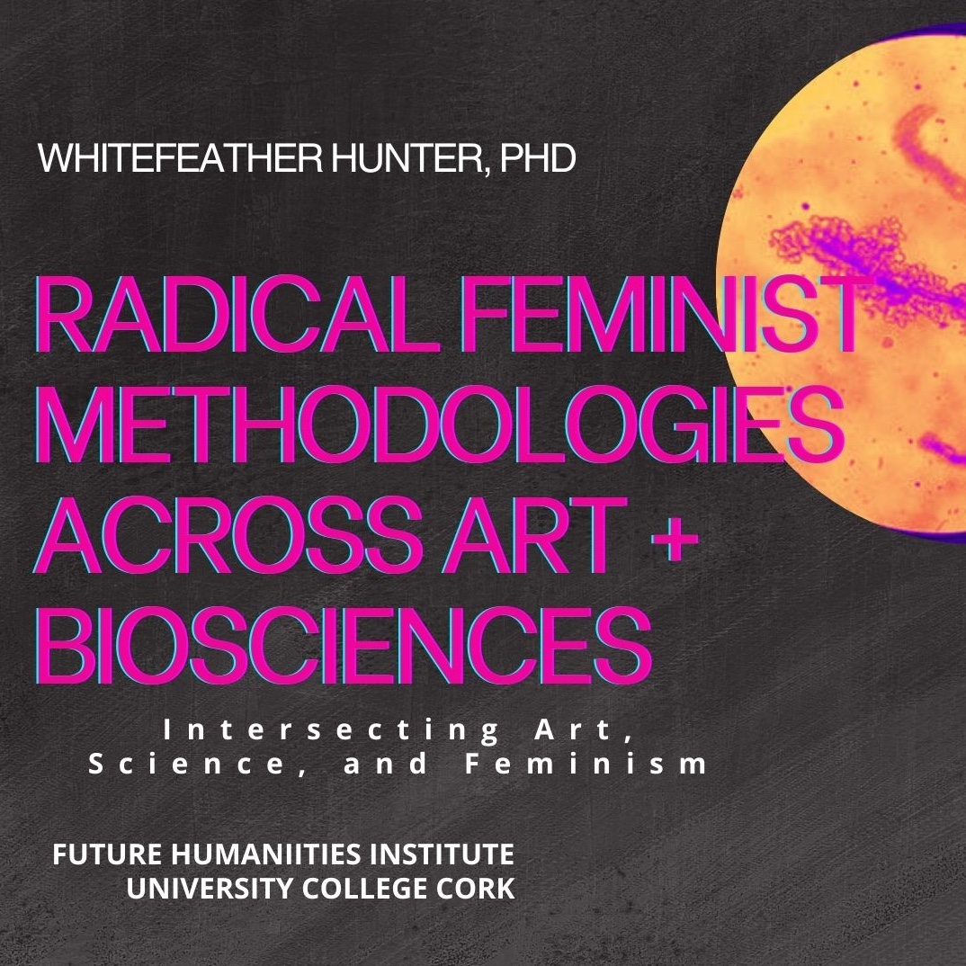 Radical Feminist Methodologies Across Art and Biosciences, Cork, IE
